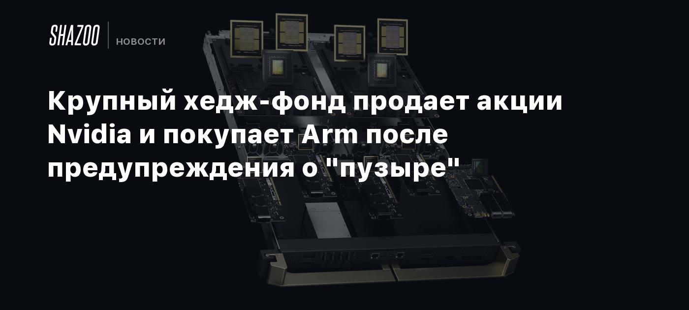 Крупный хедж-фонд продает акции Nvidia и покупает Arm после предупреждения о "пузыре" - Shazoo