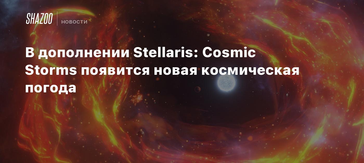 В дополнении Stellaris: Cosmic Storms появится новая космическая погода - Shazoo