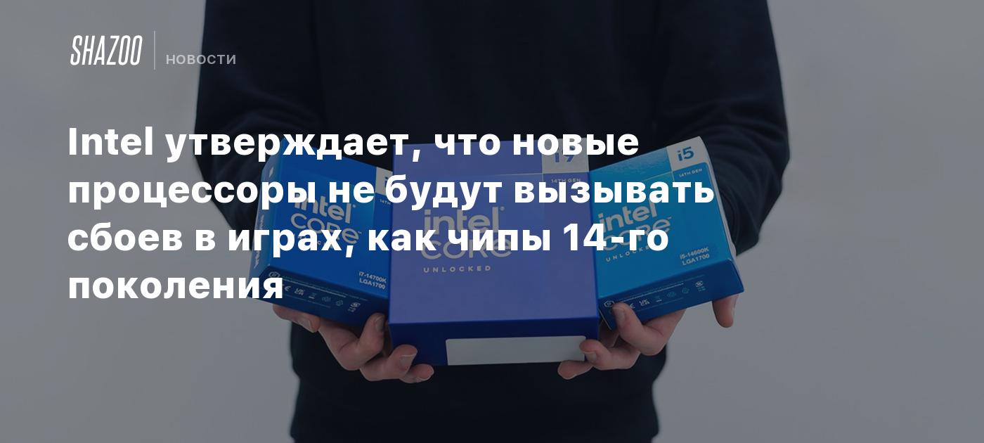 Intel утверждает, что новые процессоры не будут вызывать сбоев в играх, как чипы 14-го поколения ...