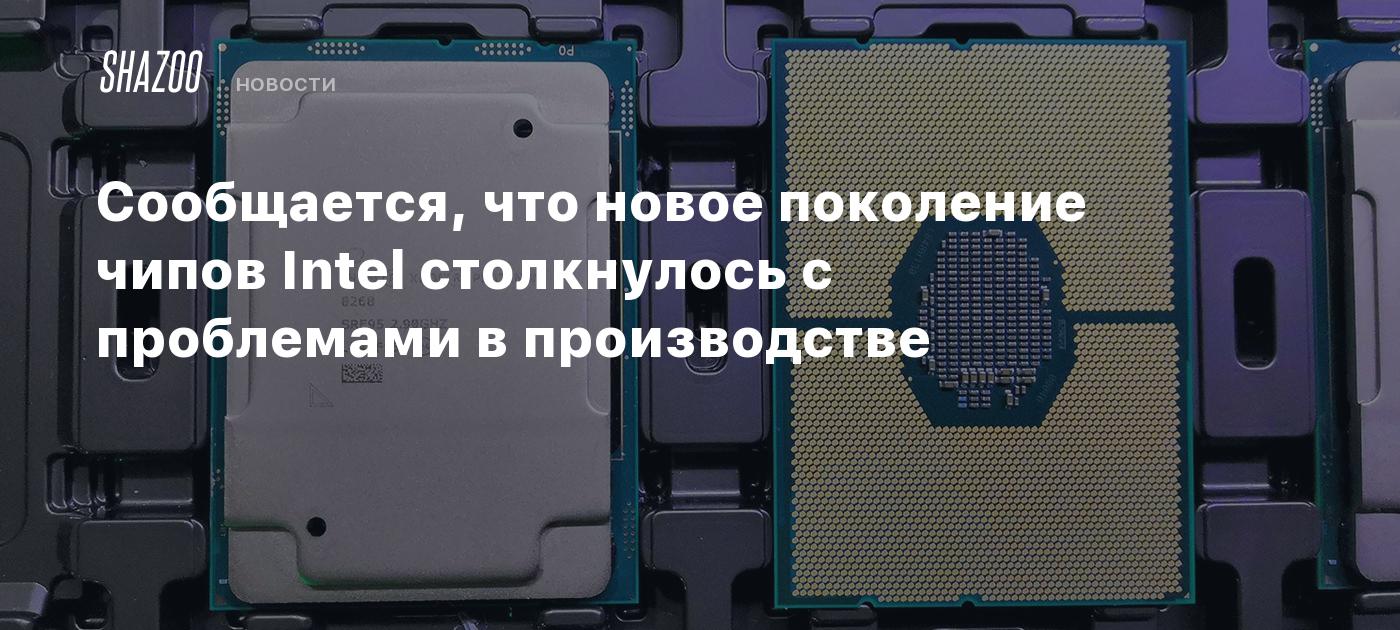 Сообщается, что новое поколение чипов Intel столкнулось с проблемами в производстве - Shazoo