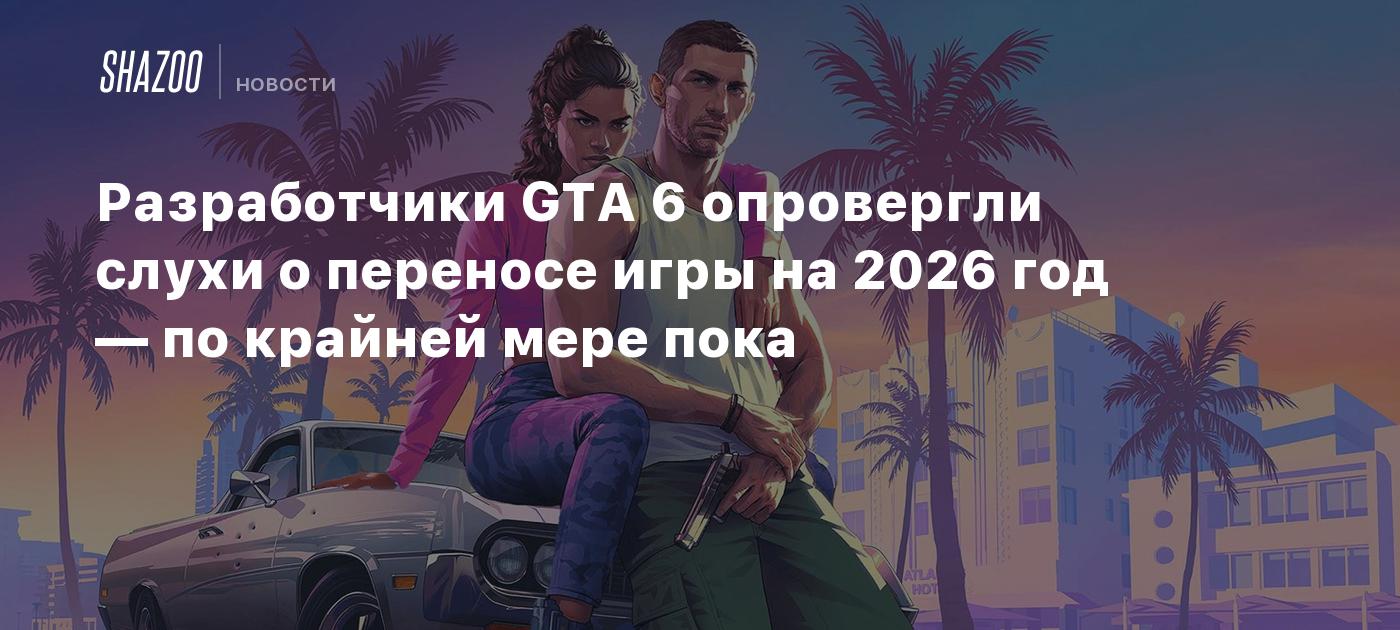Разработчики GTA 6 опровергли слухи о переносе игры на 2026 год — по крайней мере пока - Shazoo