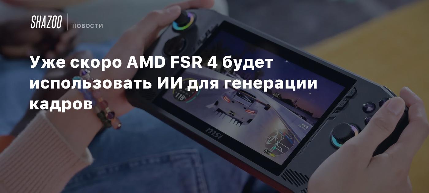 Уже скоро AMD FSR 4 будет использовать ИИ для генерации кадров - Shazoo