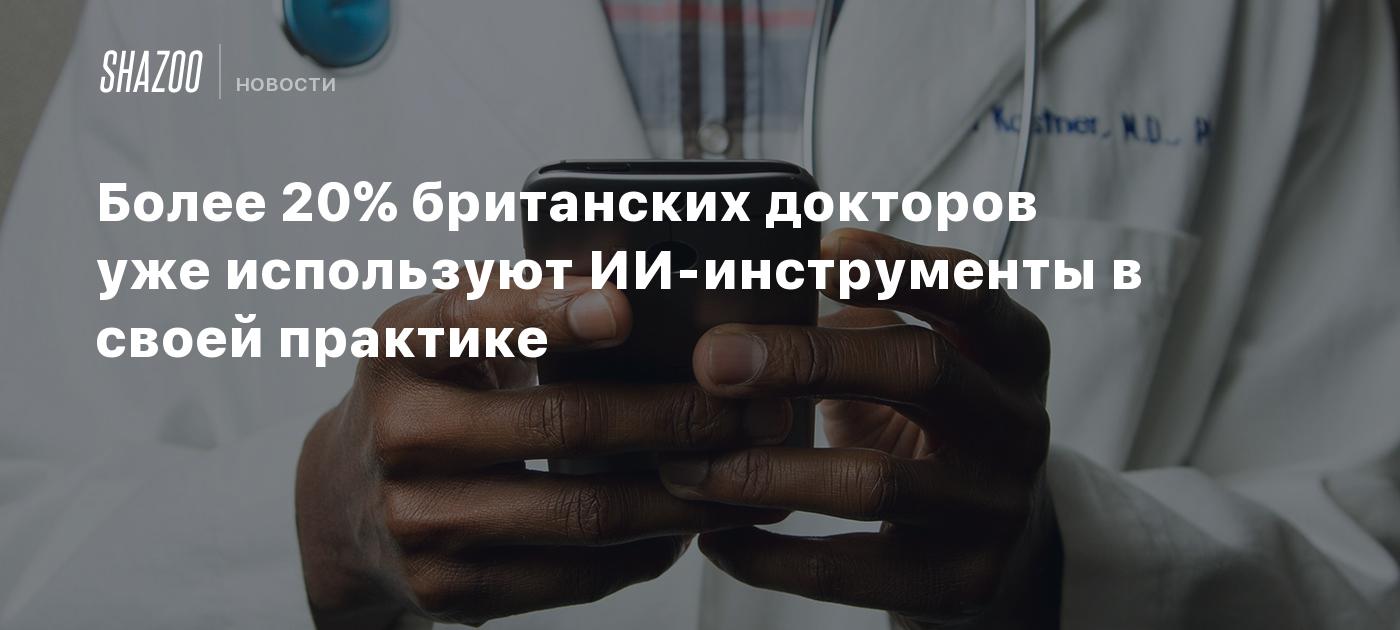 Более 20% британских докторов уже используют ИИ-инструменты в своей практике - Shazoo