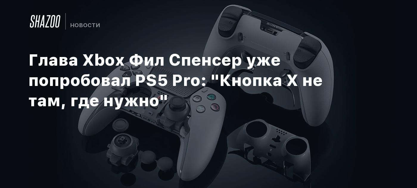 Глава Xbox Фил Спенсер уже попробовал PS5 Pro: "Кнопка X не там, где ...