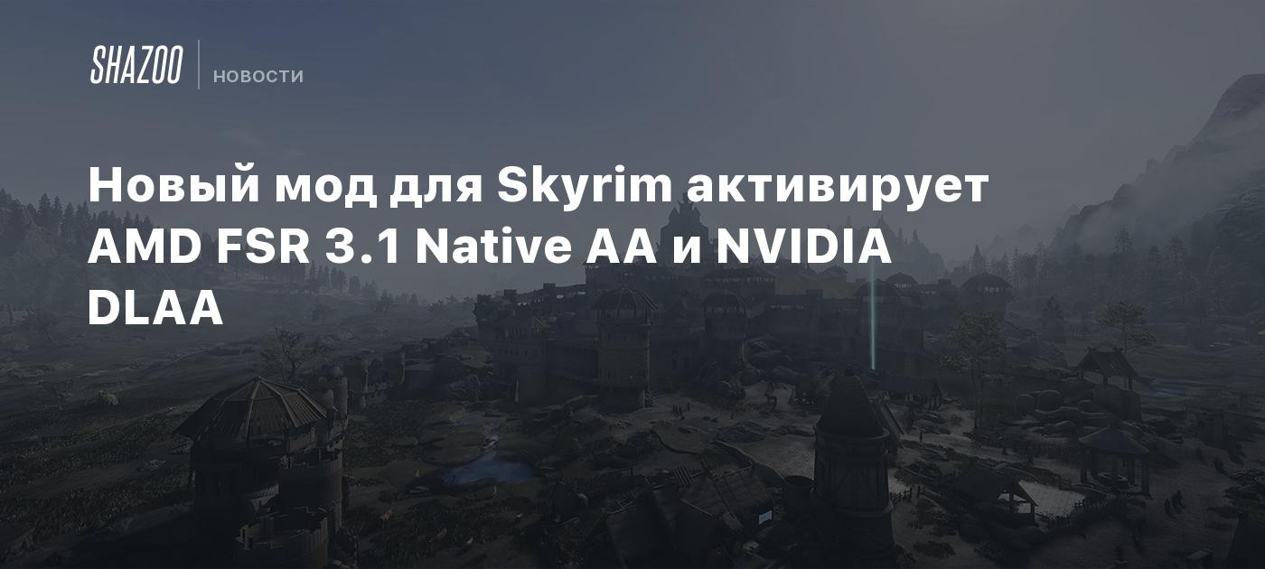 Новый мод для Skyrim активирует AMD FSR 3.1 Native AA и NVIDIA DLAA - Shazoo