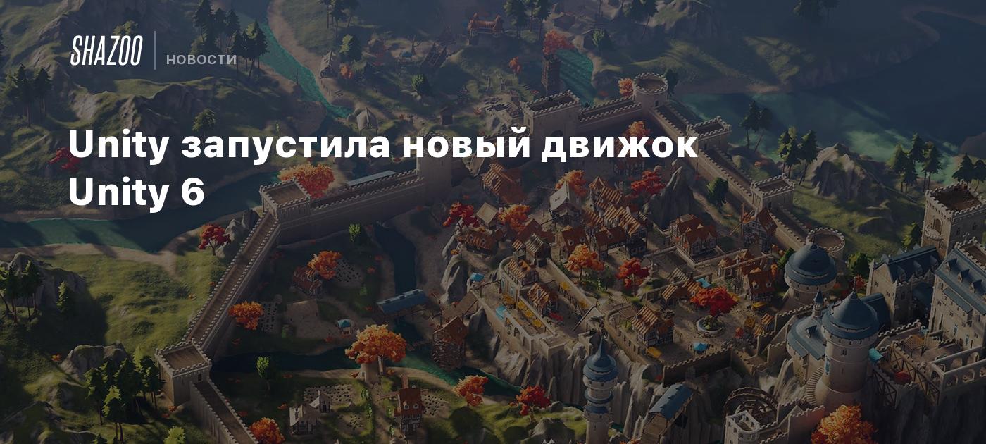 Unity запустила новый движок Unity 6 - Shazoo