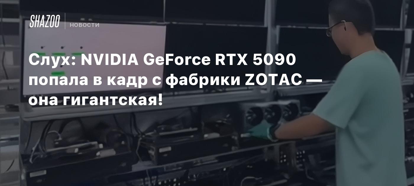 Слух: NVIDIA GeForce RTX 5090 попала в кадр с фабрики ZOTAC — она гигантская! - Shazoo