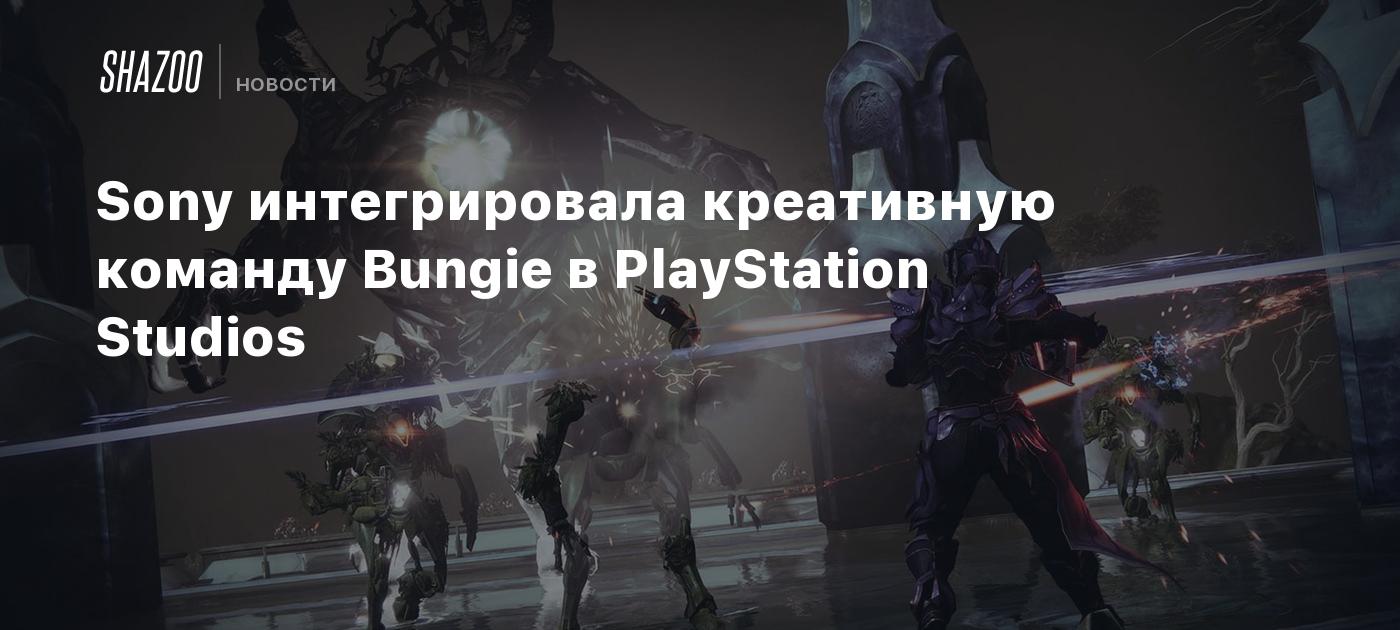 Sony интегрировала креативную команду Bungie в PlayStation Studios - Shazoo