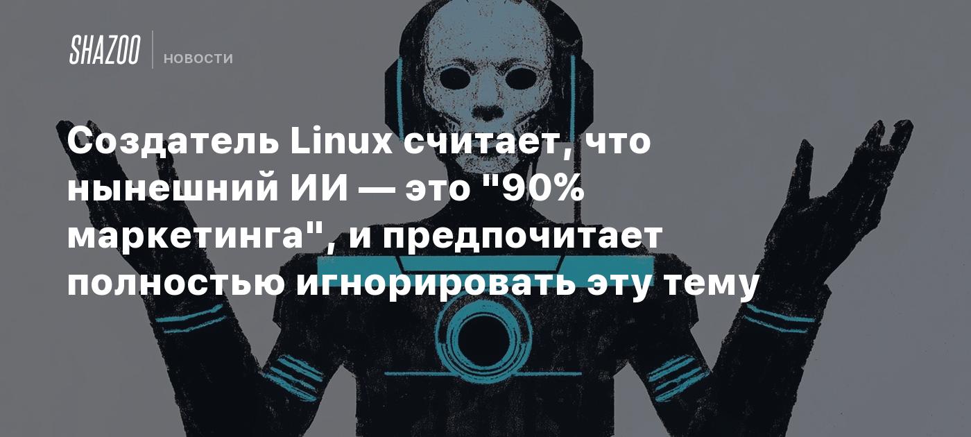 Создатель Linux считает, что нынешний ИИ — это "90% маркетинга", и предпочитает полностью ...