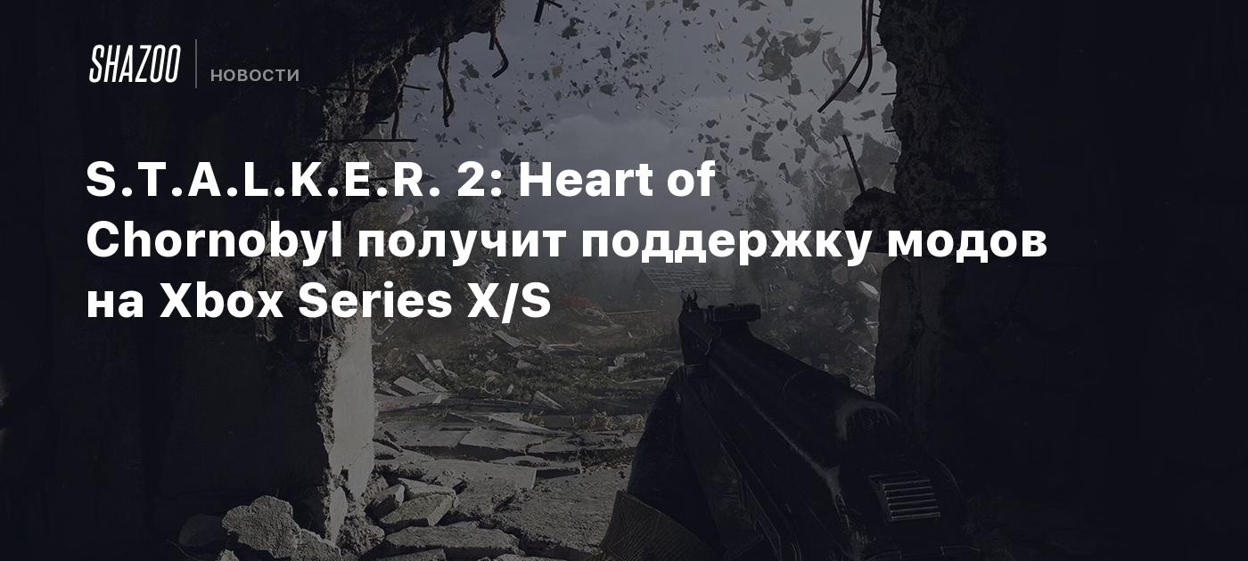 S.T.A.L.K.E.R. 2: Heart of Chornobyl получит поддержку модов на Xbox Series X/S - Shazoo