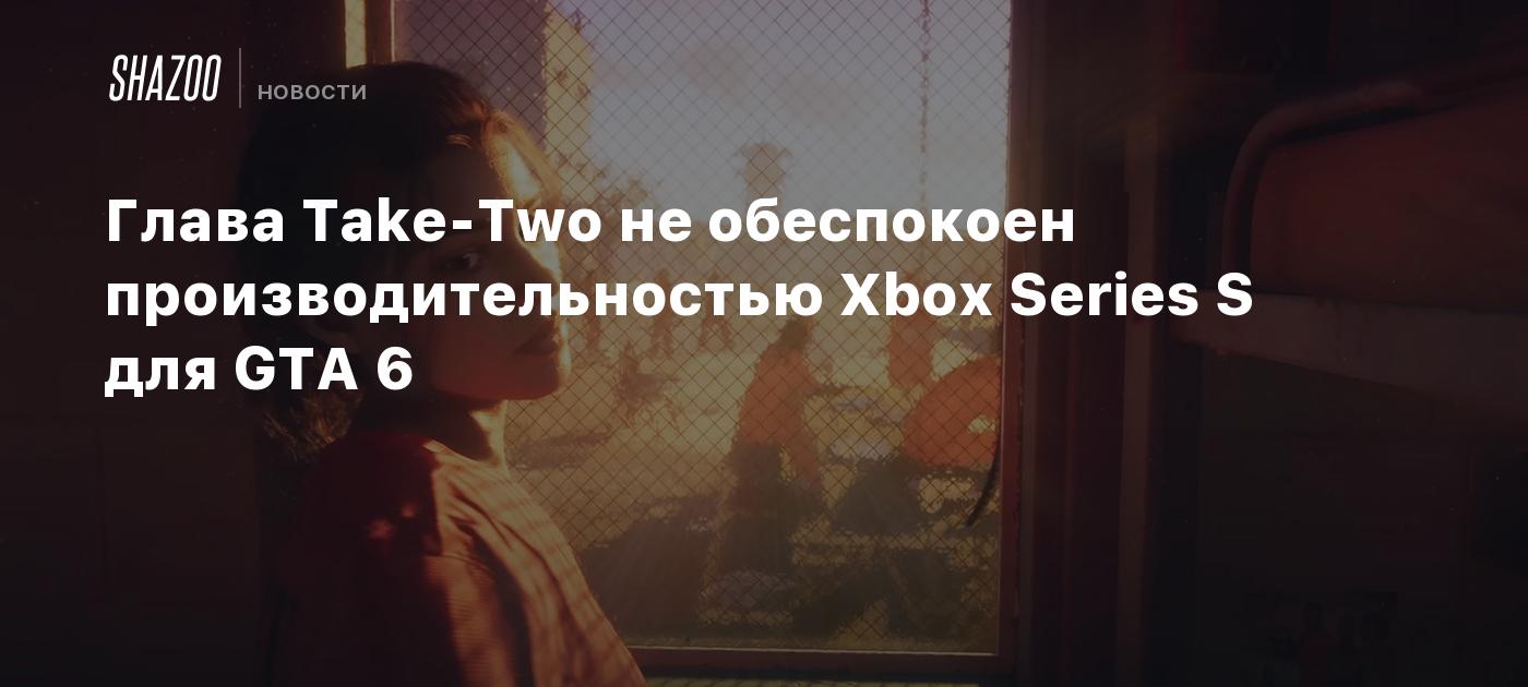 Глава Take-Two не обеспокоен производительностью Xbox Series S для GTA 6 - Shazoo