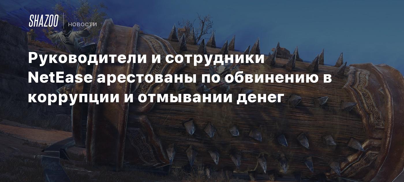 Руководители и сотрудники NetEase арестованы по обвинению в коррупции и отмывании денег - Shazoo