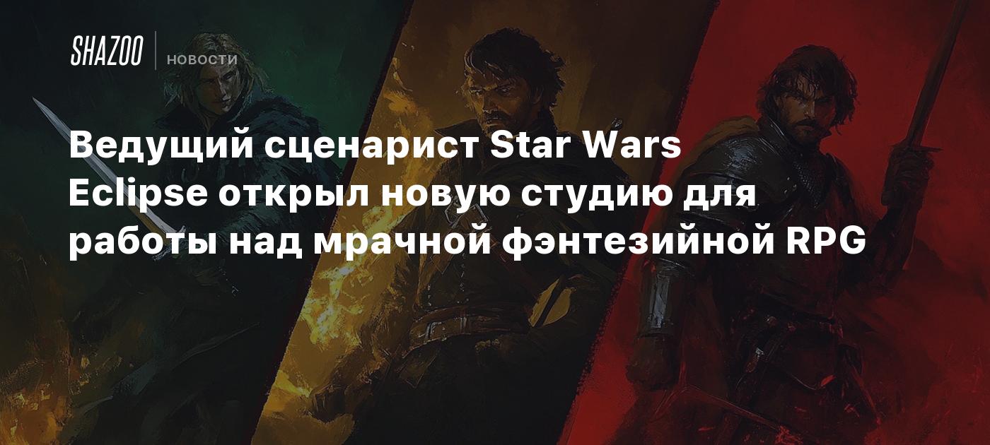 Ведущий сценарист Star Wars Eclipse открыл новую студию для работы над мрачной фэнтезийной RPG ...