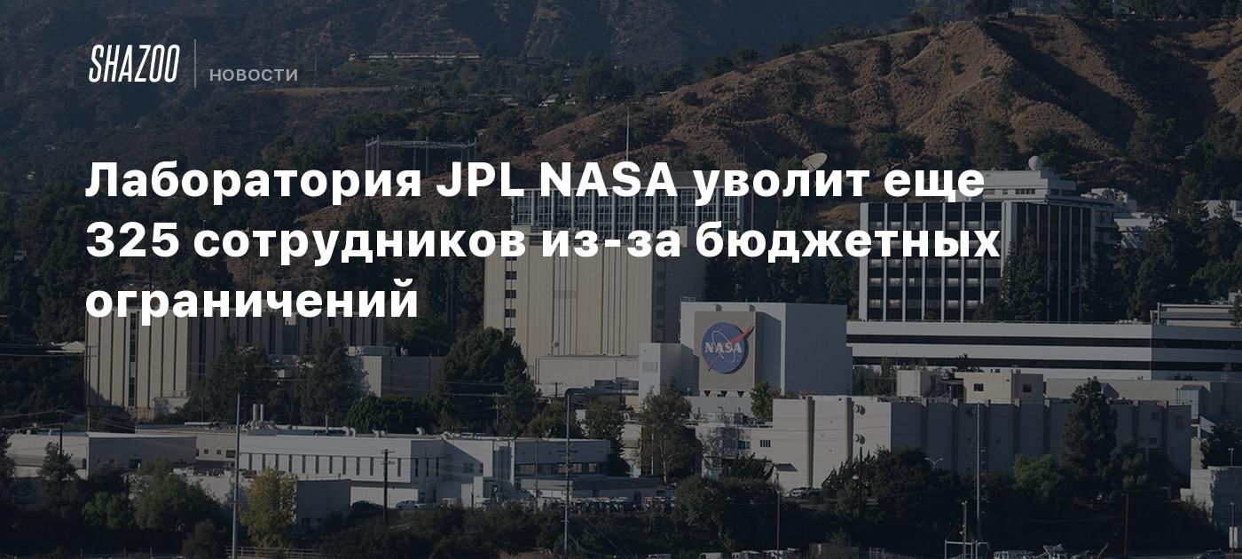 Лаборатория JPL NASA уволит еще 325 сотрудников из-за бюджетных ограничений - Shazoo