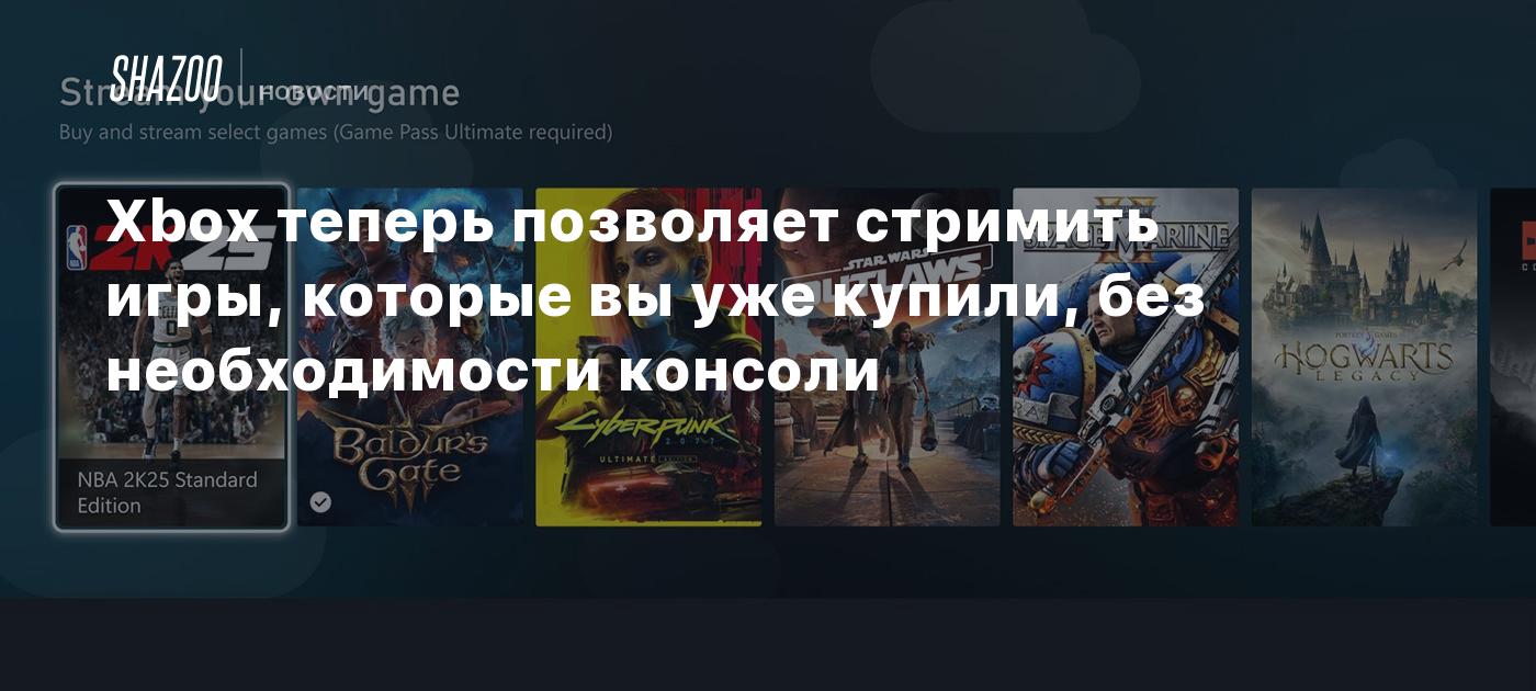 Xbox теперь позволяет стримить игры, которые вы уже купили, без необходимости консоли - Shazoo