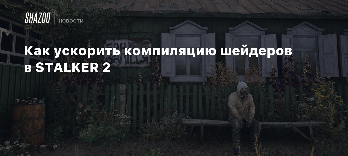 Как ускорить компиляцию шейдеров в STALKER 2 - Shazoo