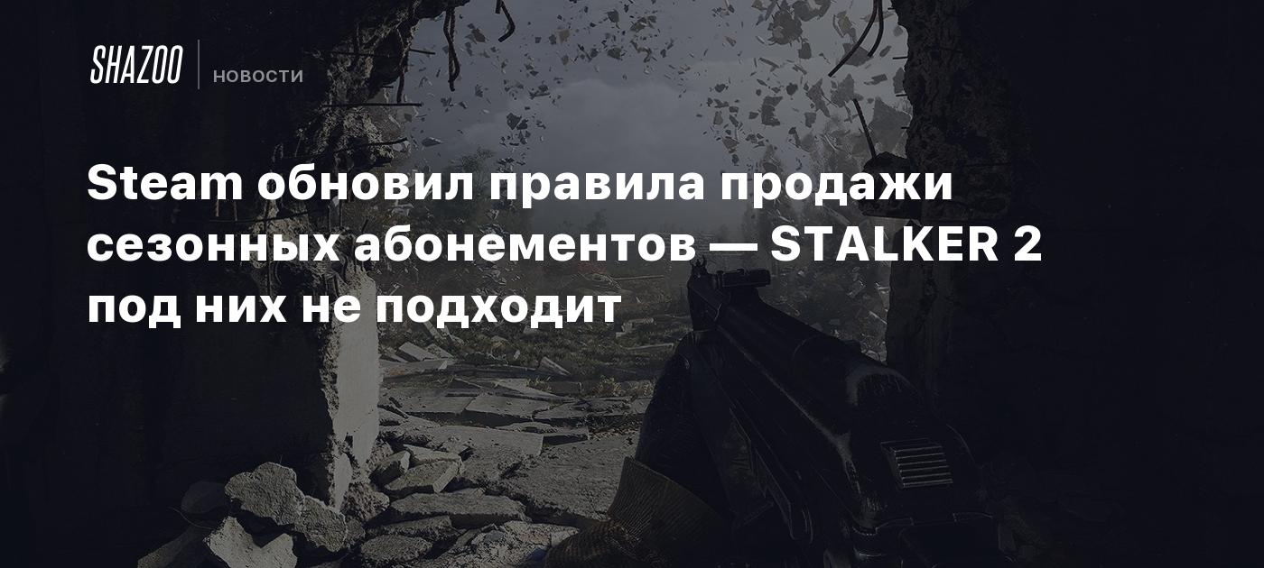 Steam обновил правила продажи сезонных абонементов — STALKER 2 под них ...