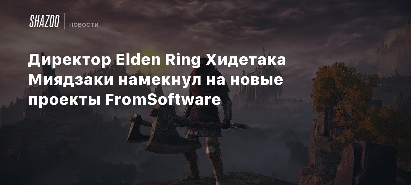 Директор Elden Ring Хидетака Миядзаки намекнул на новые проекты FromSoftware - Shazoo