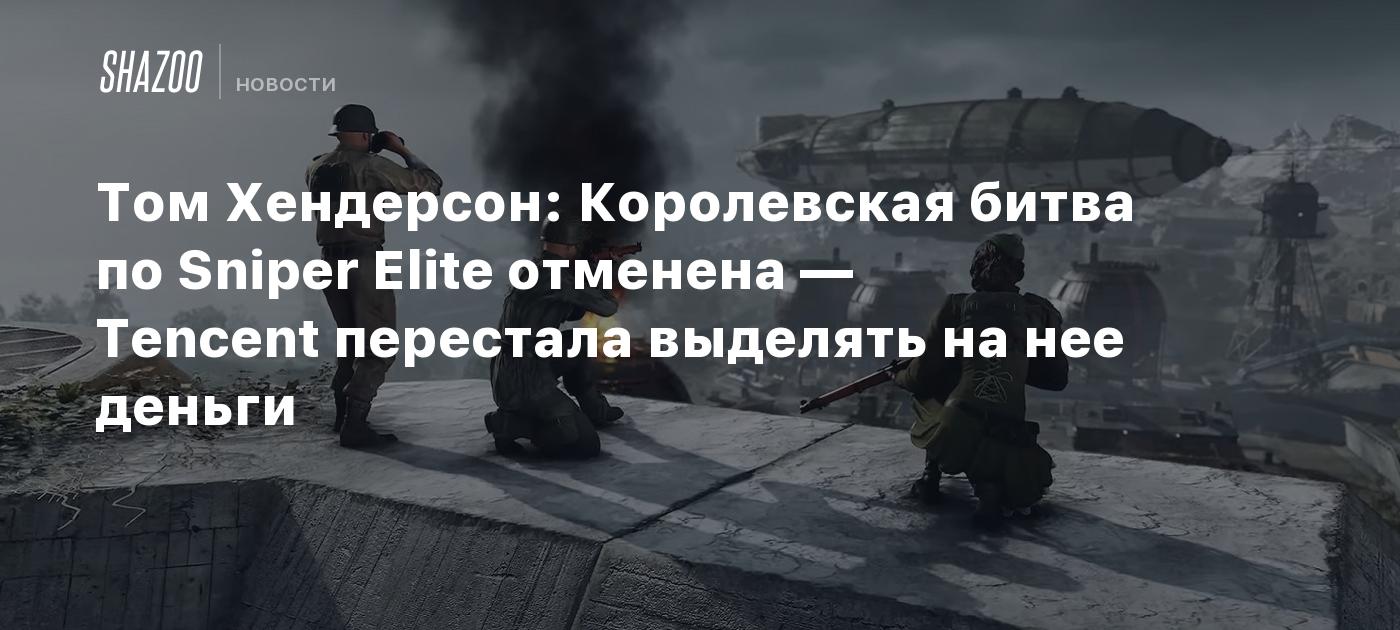 Том Хендерсон: Королевская битва по Sniper Elite отменена — Tencent перестала выделять на нее ...