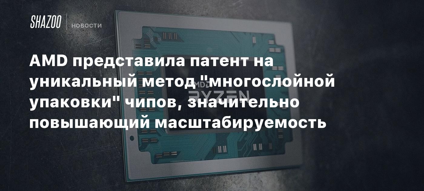 AMD представила патент на уникальный метод "многослойной упаковки" чипов, значительно повышающий ...
