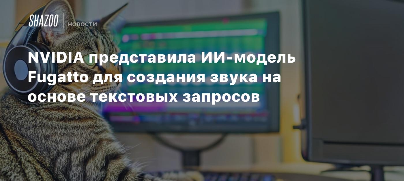 NVIDIA представила ИИ-модель Fugatto для создания звука на основе текстовых запросов - Shazoo