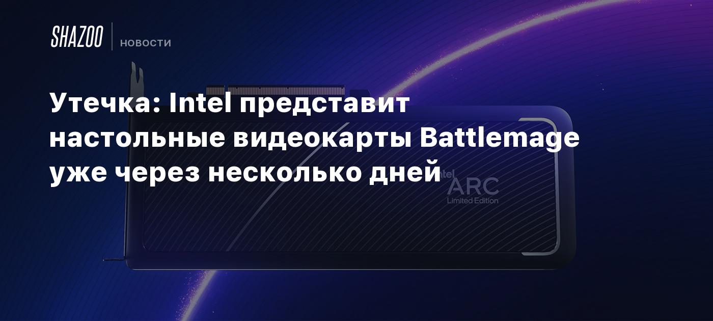 Утечка: Intel представит настольные видеокарты Battlemage уже через несколько дней - Shazoo