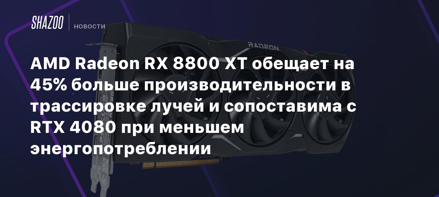 AMD Radeon RX 8800 XT обещает на 45% больше производительности в ...