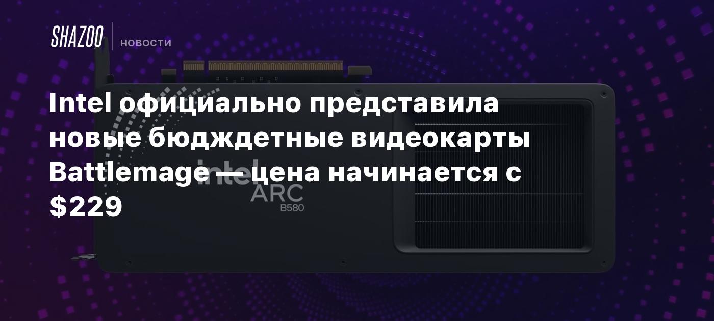Intel официально представила новые бюдждетные видеокарты Battlemage — цена начинается с $229 ...
