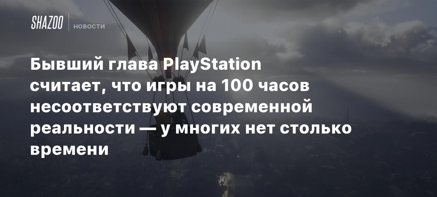Бывший глава PlayStation считает, что игры на 100 часов не соответствуют современной реальности ...