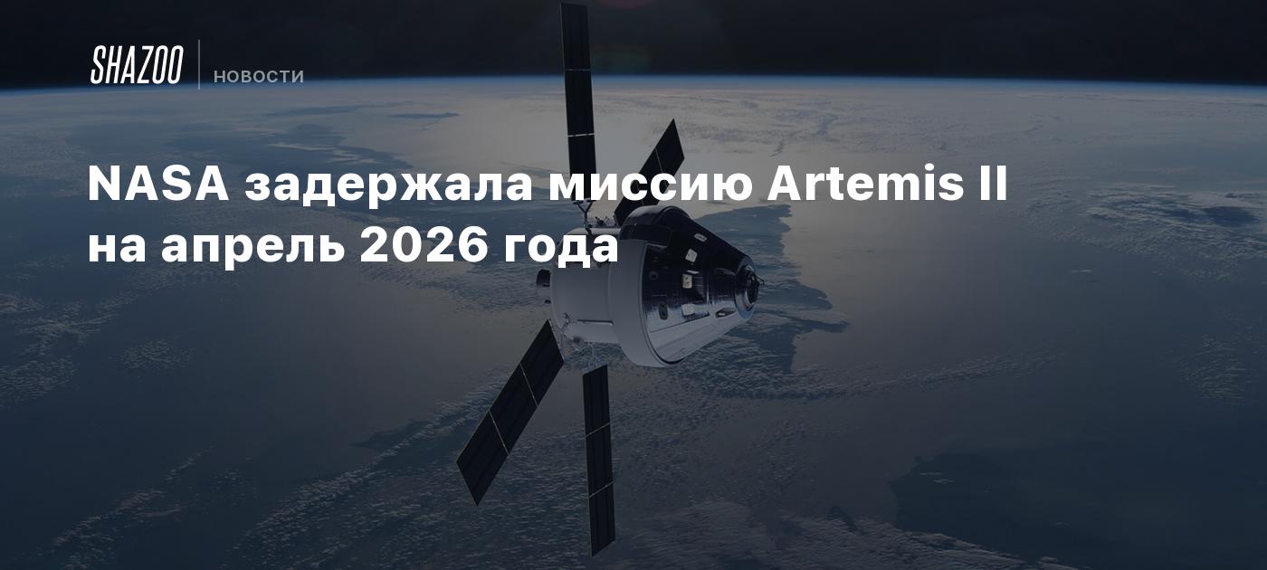 NASA задержала миссию Artemis II на апрель 2026 года - Shazoo