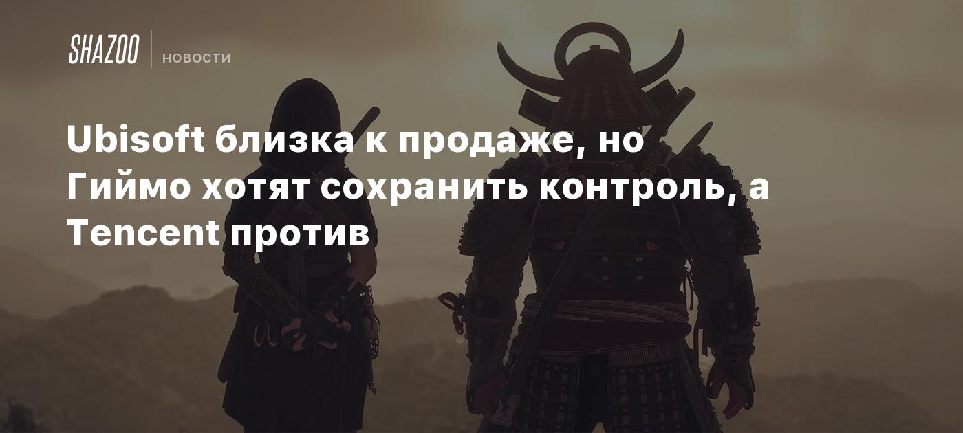 Ubisoft близка к продаже, но Гиймо хотят сохранить контроль, а Tencent против - Shazoo