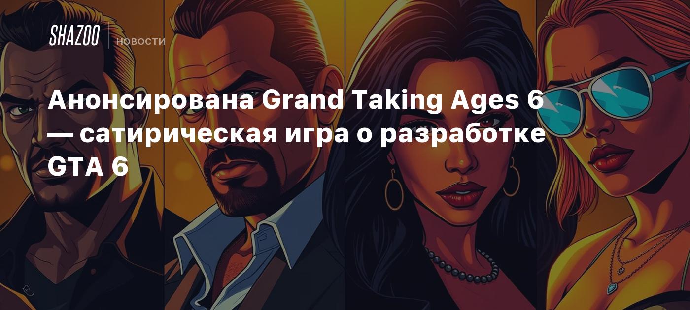 Анонсирована Grand Taking Ages 6 — сатирическая игра о разработке GTA 6 - Shazoo