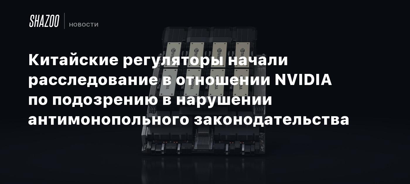Китайские регуляторы начали расследование в отношении NVIDIA по подозрению в нарушении ...