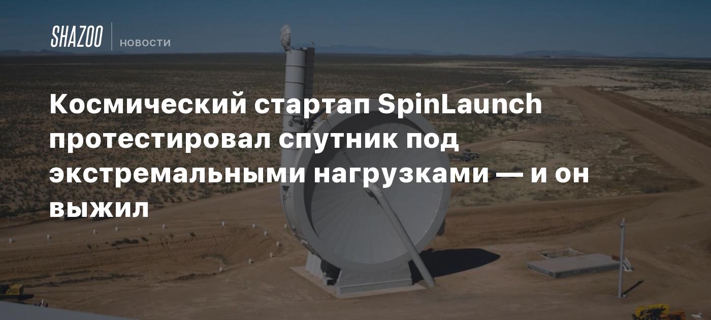 Космический стартап SpinLaunch протестировал спутник под экстремальными нагрузками — и он выжил ...
