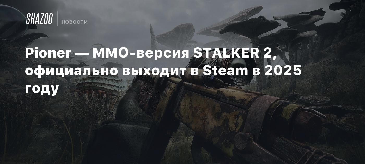 Pioner — MMO-версия STALKER 2, официально выходит в Steam в 2025 году ...