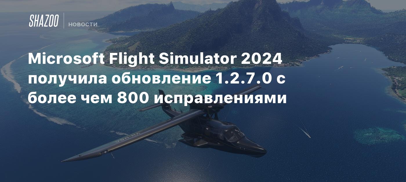 Microsoft Flight Simulator 2024 получила обновление 1.2.7.0 с более чем 800 исправлениями - Shazoo