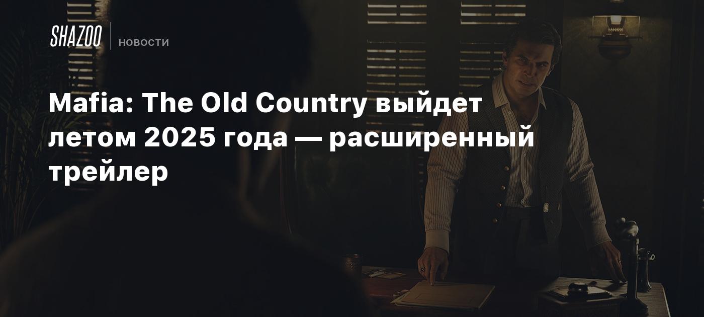 Mafia: The Old Country выйдет летом 2025 года — расширенный трейлер - Shazoo