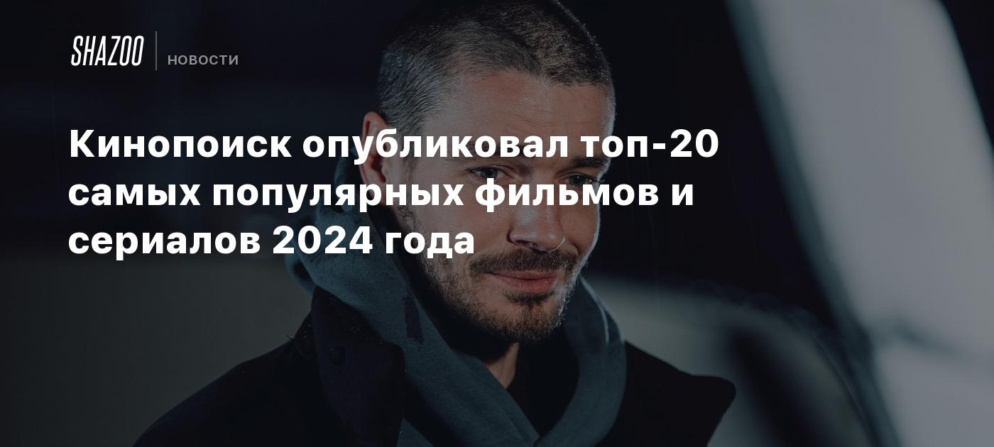 Кинопоиск опубликовал топ-20 самых популярных фильмов и сериалов 2024 года - Shazoo