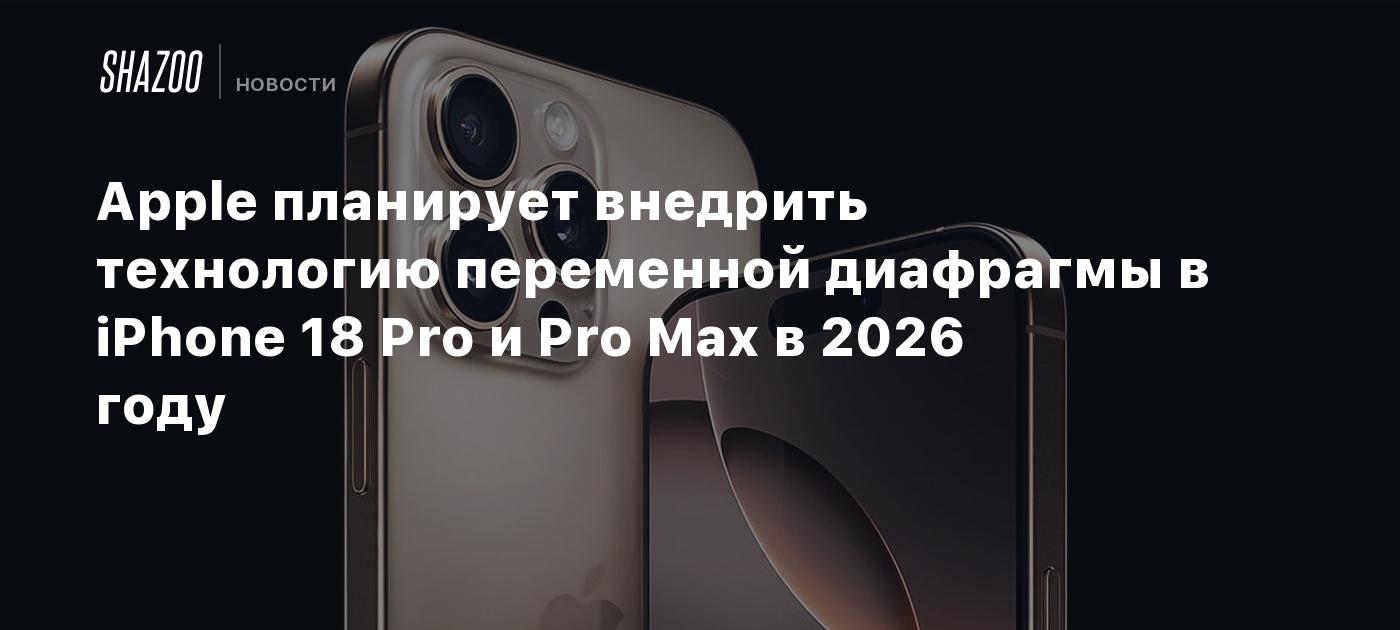 Apple планирует внедрить технологию переменной диафрагмы в iPhone 18 Pro и Pro Max в 2026 году ...
