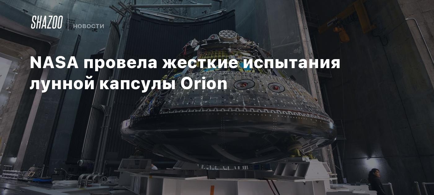 NASA провела жесткие испытания лунной капсулы Orion - Shazoo