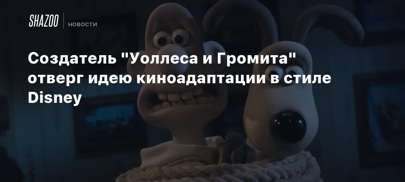 Создатель "Уоллеса и Громита" отверг идею киноадаптации в стиле Disney - Shazoo