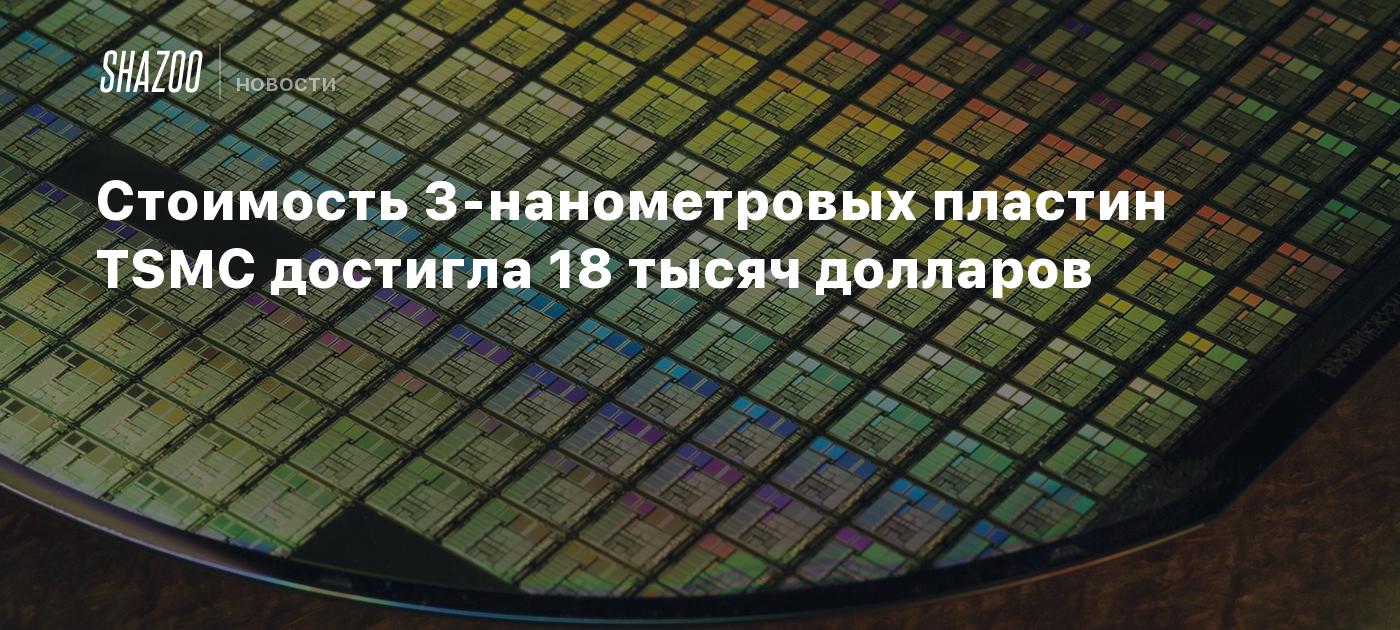Стоимость 3-нанометровых пластин TSMC достигла 18 тысяч долларов - Shazoo