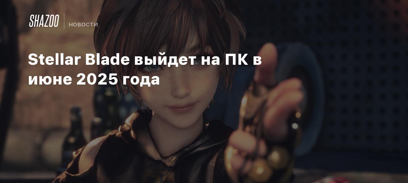 Stellar Blade выйдет на ПК в июне 2025 года - Shazoo