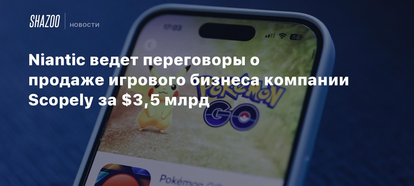 Niantic ведет переговоры о продаже игрового бизнеса компании Scopely за $3,5 млрд - Shazoo