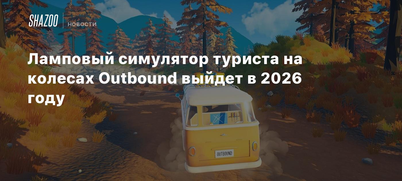 Ламповый симулятор туриста на колесах Outbound выйдет в 2026 году - Shazoo