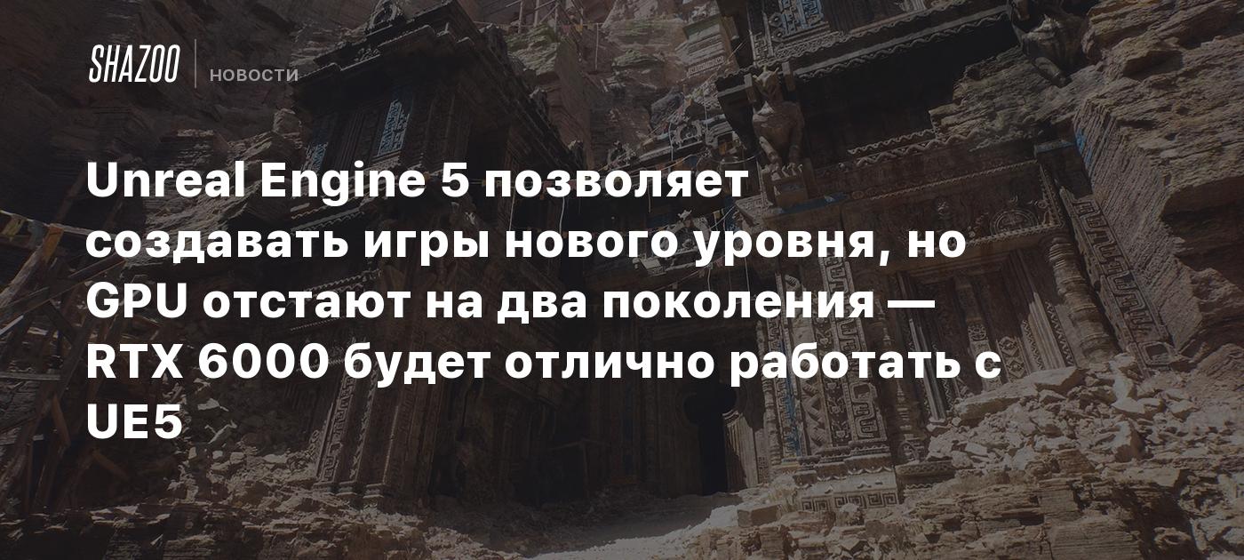 Unreal Engine 5 позволяет создавать игры нового уровня, но GPU отстают на два поколения — RTX ...