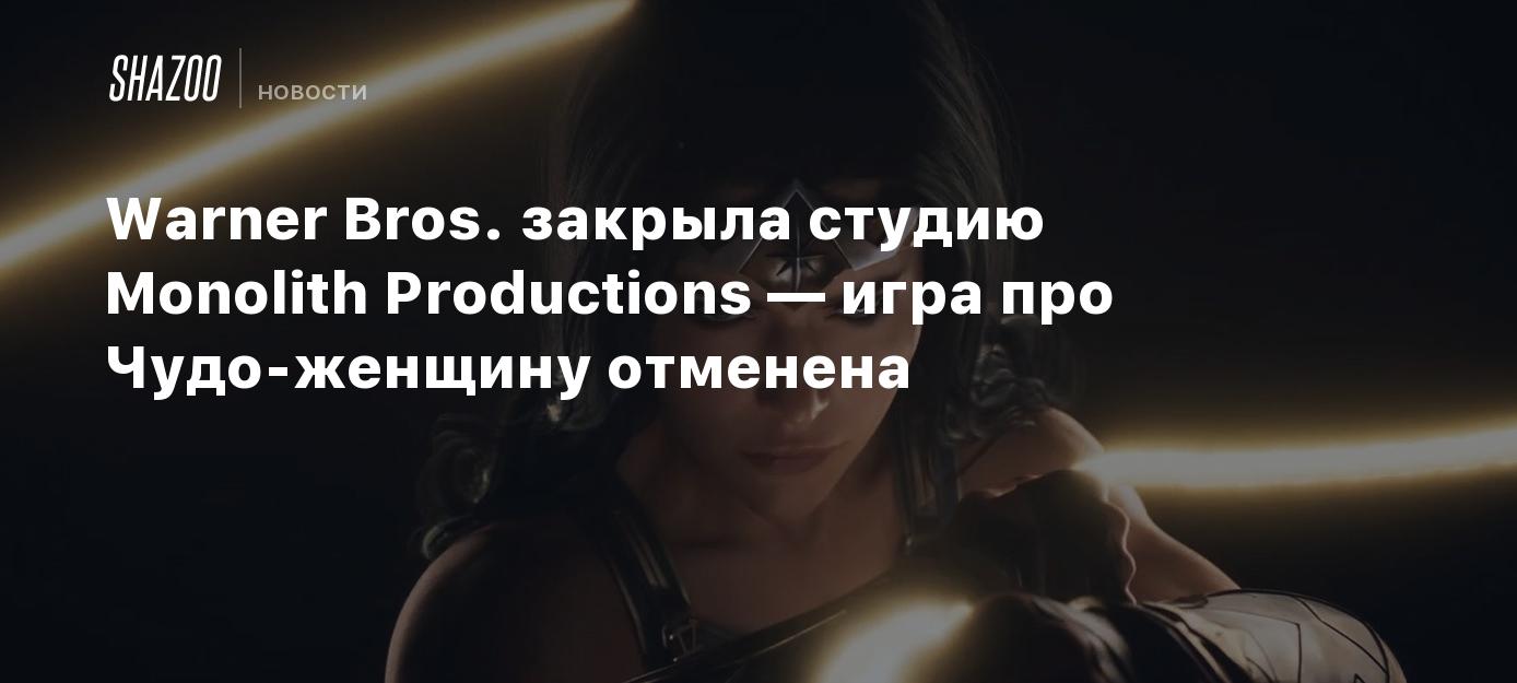 Warner Bros. закрыла студию Monolith Productions — игра про Чудо-женщину отменена - Shazoo