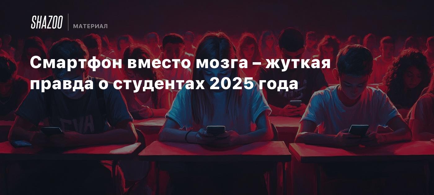 Смартфон вместо мозга – жуткая правда о студентах 2025 года - Shazoo