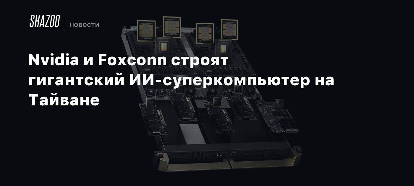Nvidia и Foxconn строят гигантский ИИ-суперкомпьютер на Тайване - Shazoo