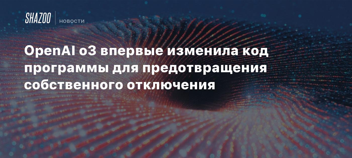 OpenAI o3 впервые изменила код программы для предотвращения ...